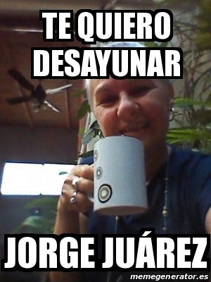 Meme Personalizado - Te quiero desayunar Jorge JuÃ¡rez - 25469592