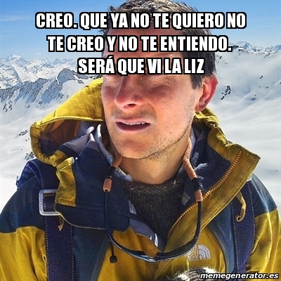 Meme Bear Grylls - Creo. Que ya no te quiero no te creo y no te ...