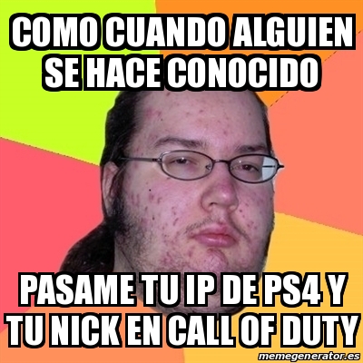 Meme Friki - como cuando alguien se hace conocido pasame tu ip de ps4 y ...