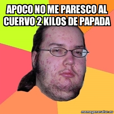 Meme Friki - apoco no me paresco al cuervo 2 kilos de papada - 25053052