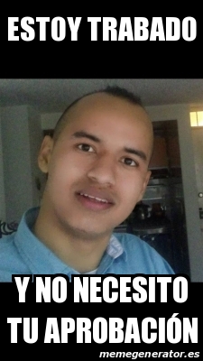 Meme Personalizado - Estoy trabado Y no necesito tu aprobaciÃ³n - 25053822
