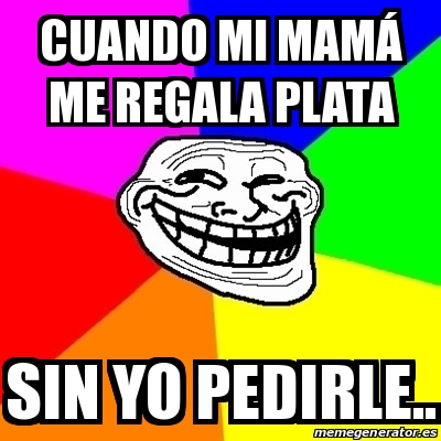 Meme Troll - Cuando mi mamÃ¡ me regala plata sin yo pedirle.. - 25055854