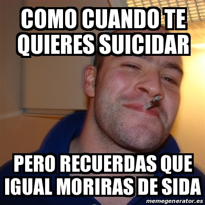 Meme Greg - COMO CUANDO TE QUIERES SUICIDAR PERO RECUERDAS QUE IGUAL ...