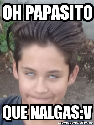 Meme Personalizado - OH PAPASITO QUE NALGAS:V - 25500633