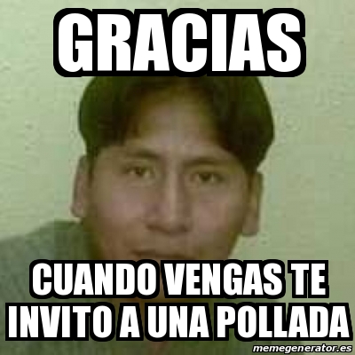 Meme Personalizado - Gracias Cuando vengas te invito a una pollada ...