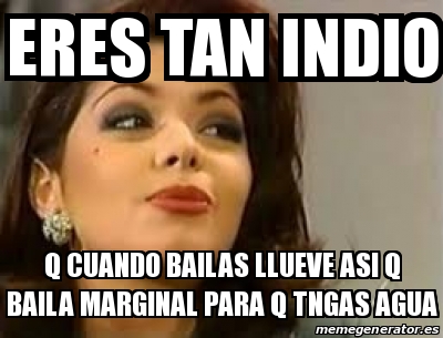 Meme Personalizado - Eres tan indio Q cuando bailas llueve asi q baila ...