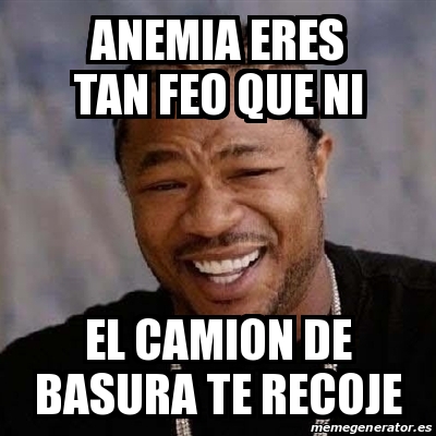 Meme Yo Dawg - anemia eres tan feo que ni el camion de basura te recoje ...