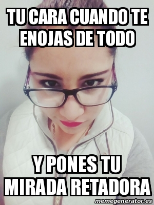 Meme Personalizado - Tu cara cuando te enojas de todo Y pones tu mirada ...