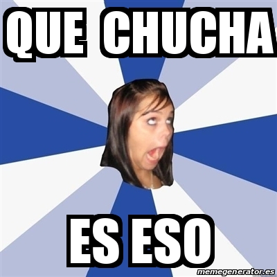 Meme Annoying Facebook Girl - QUE CHUCHA ES ESO - 25516159