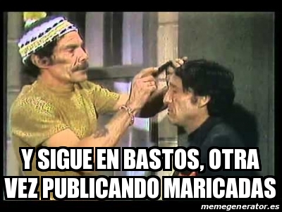 Meme Personalizado - Y sigue en bastos, otra vez publicando maricadas ...