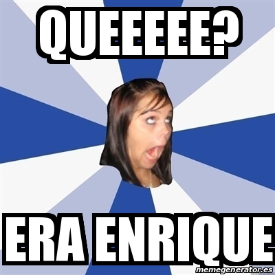Meme Annoying Facebook Girl - queeeee? era enrique - 25526610