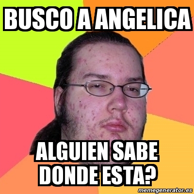 Meme Friki - Busco a angelica Alguien sabe donde esta? - 25526778