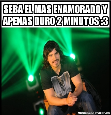 Meme Personalizado - seba el mas enamorado y apenas duro 2 minutos :3 ...