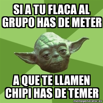 Meme Yoda - si a TU FLAca Al grupo haS DE METER A que te LLAmen chipi ...