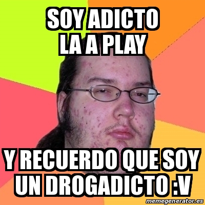 Meme Friki - soy adicto la a play y recuerdo que soy un drogadicto :v ...