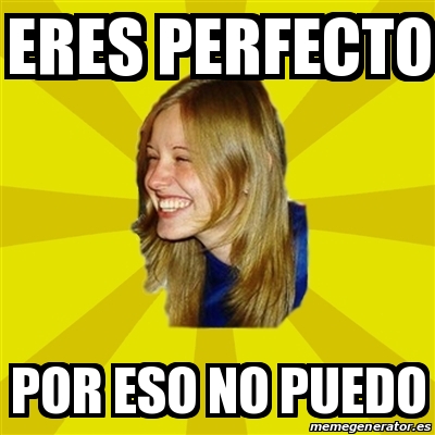 Meme Trologirl - eres perfecto por eso no puedo - 25564828