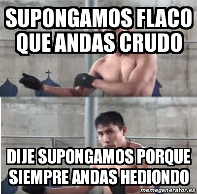 Meme Personalizado - SUPONGAMOS FLACO QUE ANDAS CRUDO DIJE SUPONGAMOS ...