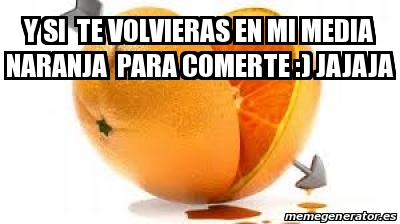 Meme Personalizado - Y si te volvieras en mi media naranja para comerte ...