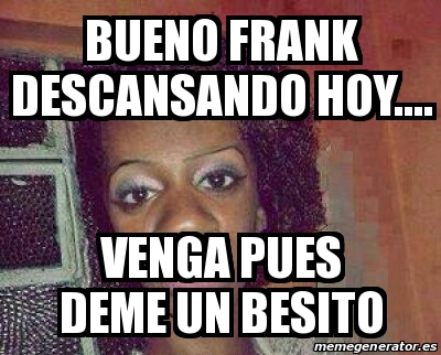 Meme Personalizado - Bueno frank descansando hoy.... Venga pues deme un ...