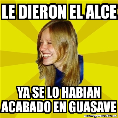 Meme Trologirl - Le dieron el alce Ya se lo habian acabado en guasave ...