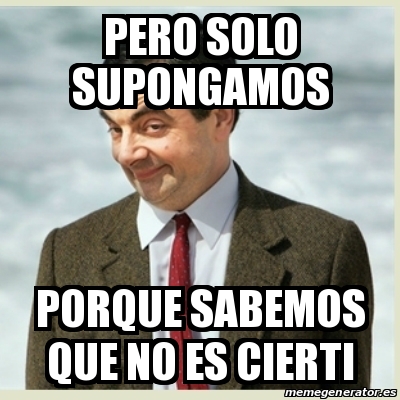 Meme Mr Bean - pero solo supongamos porque sabemos que no es cierti ...