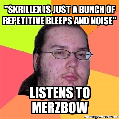 Meme Friki - "SKRILLEX IS JUST A BUNCH OF REPETITIVE BLEEPS AND NOISE ...