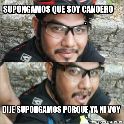 Meme Personalizado - Supongamos que soy canoero . Dije supongamos ...