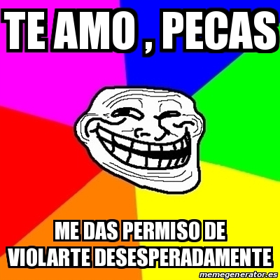Meme Troll - Te amo , Pecas Me das permiso de violarte desesperadamente ...