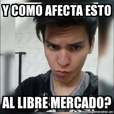 Meme Personalizado - y como afecta esto al libre mercado? - 25668325