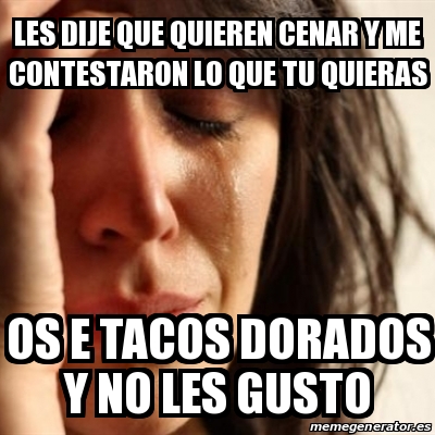 Meme Problems - Les dije que quieren cenar y me contestaron lo que tu ...