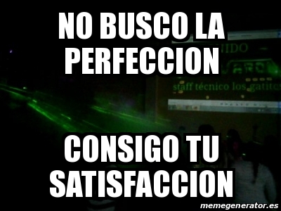 Meme Personalizado - no busco la perfeccion consigo tu satisfaccion ...