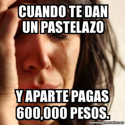 Meme Problems - cuando te dan un pastelazo y aparte pagas 600,000 pesos ...