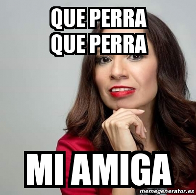 Meme Personalizado - Que perra que perra Mi amiga - 25681547