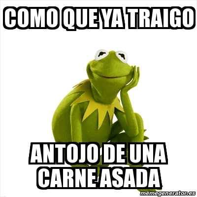 Meme Kermit the frog - Como que ya traigo Antojo de una carne asada ...