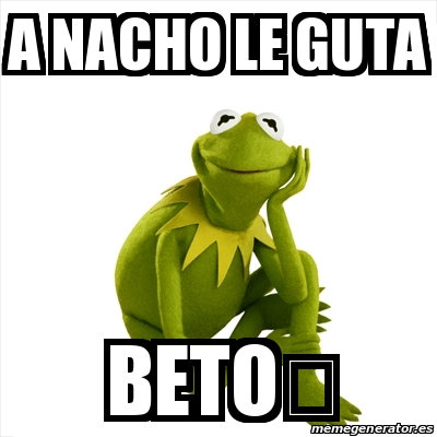 Meme Kermit the frog - A nacho le guta Betoâ ¤ - 25692975