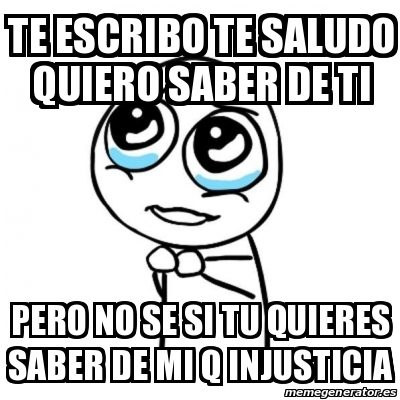 Meme Por favor - Te escribo te saludo quiero saber de ti Pero no se si ...