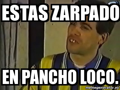 Meme Personalizado - estas zarpado en pancho loco. - 25074036