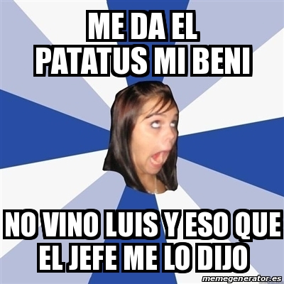 Meme Annoying Facebook Girl - Me da el patatus mi beni No vino Luis y ...