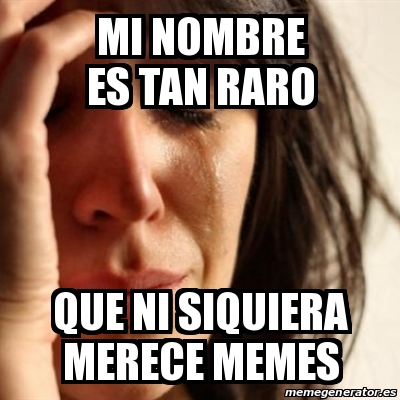 Meme Problems - Mi nombre es tan raro que ni siquiera merece memes ...