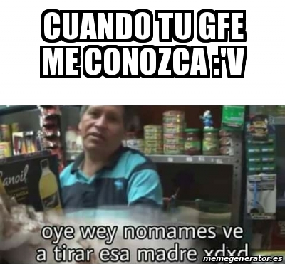 Meme Personalizado - cUANDO TU GFE ME CONOZCA :'V - 25726040