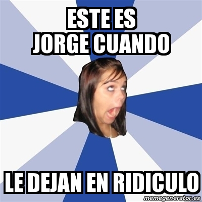Meme Annoying Facebook Girl - Este es jorge cuando Le dejan en ridiculo ...