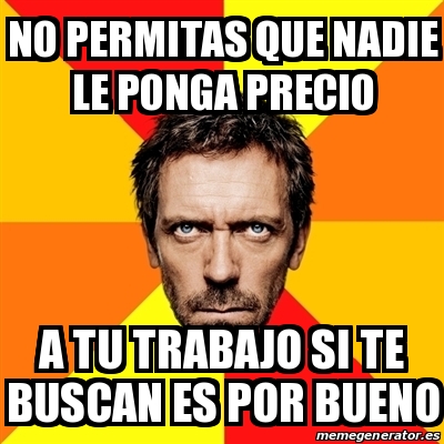 Meme House - No permitas que nadie le ponga precio a tu trabajo si te ...