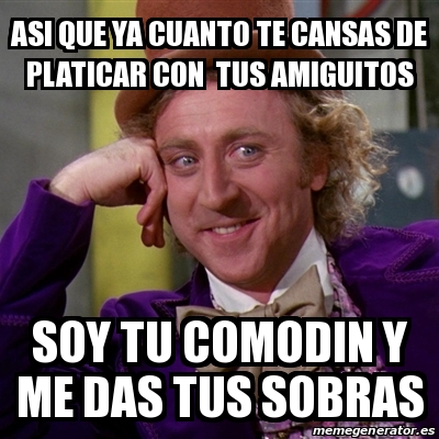 Meme Willy Wonka - aSI QUE YA CUANTO TE CANSAS DE PLATICAR CON TUS ...