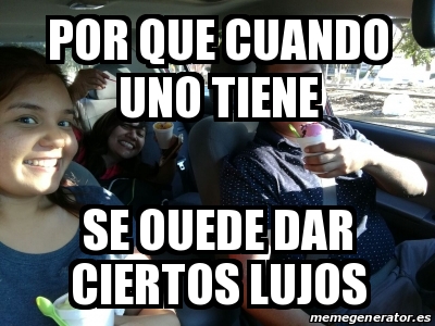 Meme Personalizado - por que cuando uno tiene se ouede dar ciertos ...