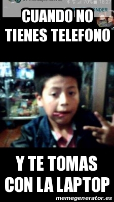 Meme Personalizado - cuando no tienes telefono y te tomas con la laptop ...