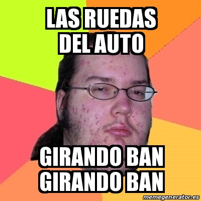 Meme Friki - Las ruedas del auto Girando BAN girando BAN - 25795680