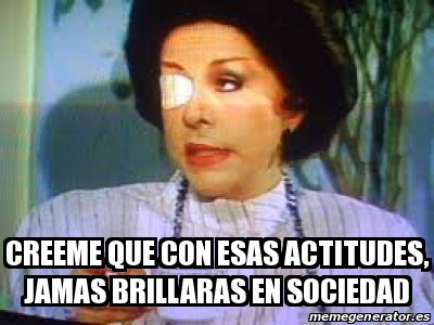 Meme Personalizado - CREEME QUE CON ESAS ACTITUDES, JAMAS BRILLARAS EN ...