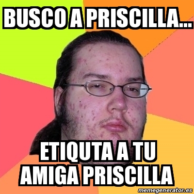 Meme Friki - busco a priscilla... etiquta a tu amiga priscilla - 25804295