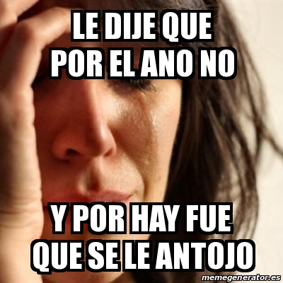 Meme Problems - le dije que por el ano no y por hay fue que se le ...