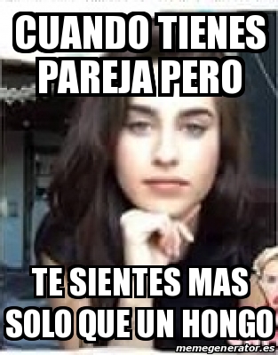 Meme Personalizado - Cuando tienes pareja pero TE SIENTES MAS SOLO que ...
